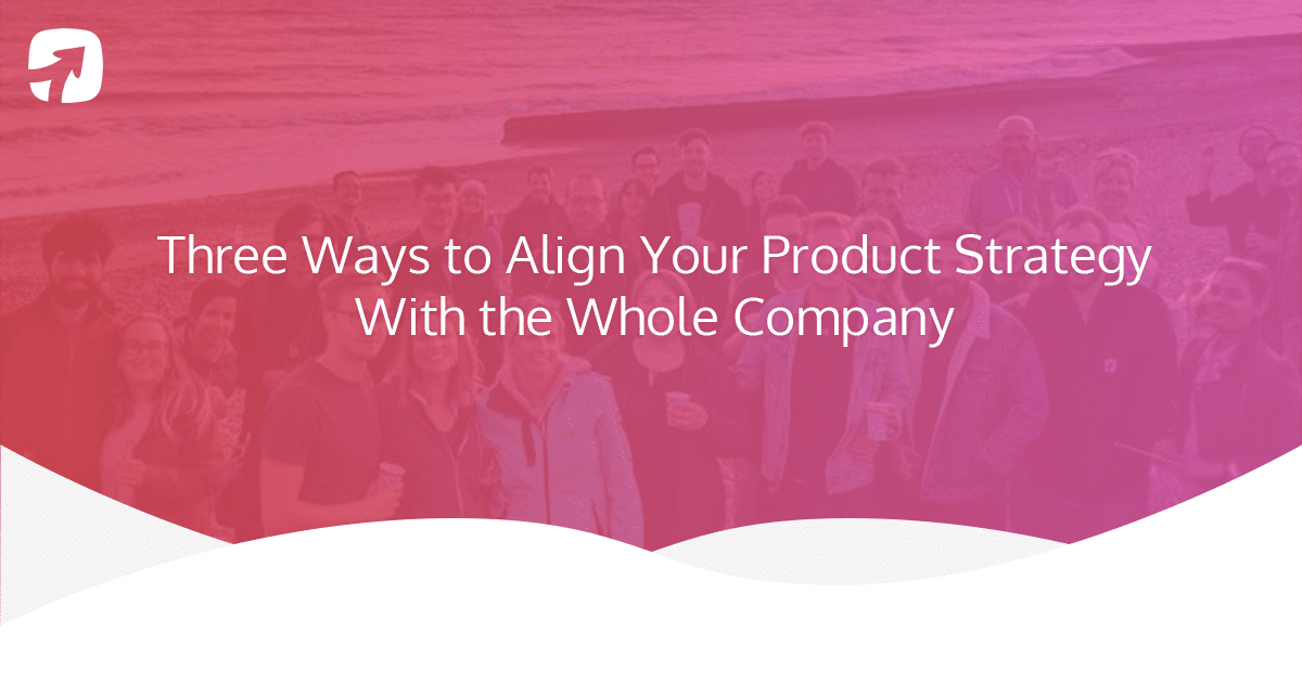 3 Ways to Align Your Product Strategy With the Whole Company
