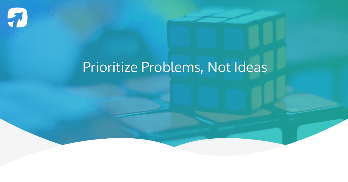 Prioritization Frameworks | Prioritize problems, not ideas